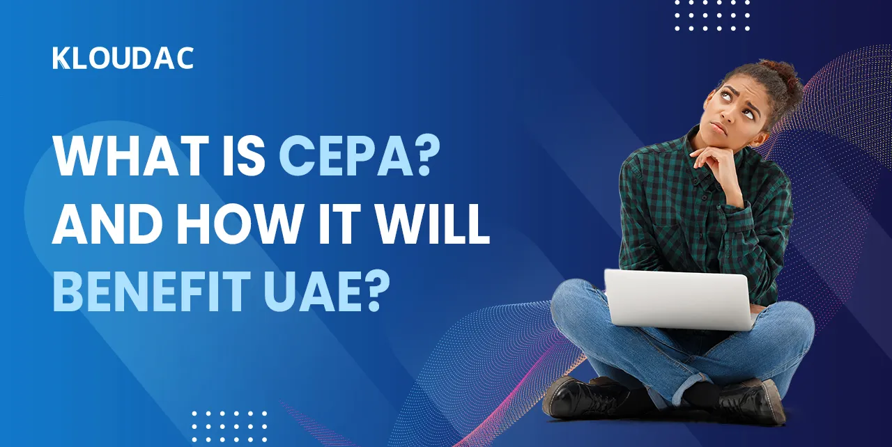 What is CEPA? And how it will benefit UAE? - KLOUDAC